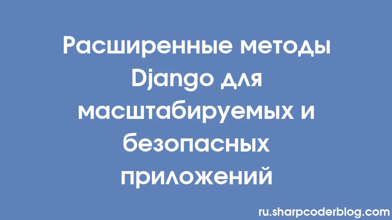 Расширенные методы Django для масштабируемых и безопасных приложений Sharp Coder Blog