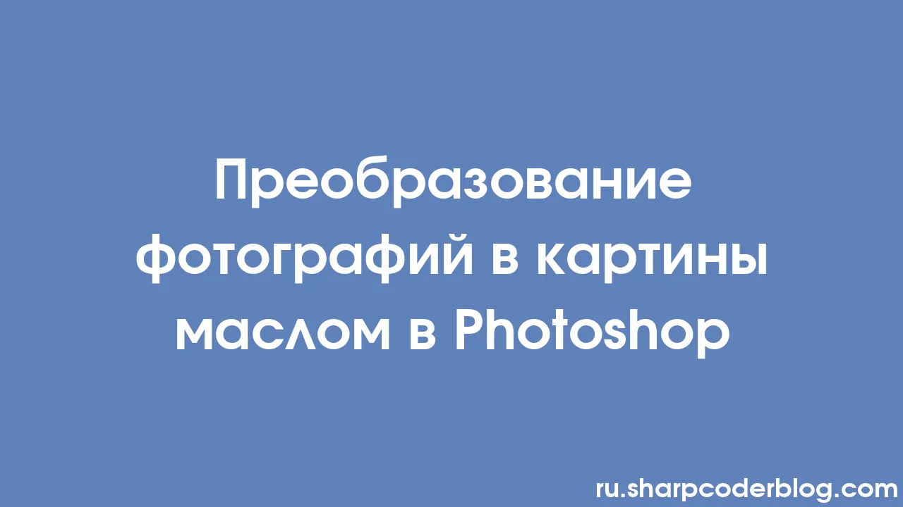 Преобразование фотографий в картины маслом в Photoshop Sharp Coder Blog
