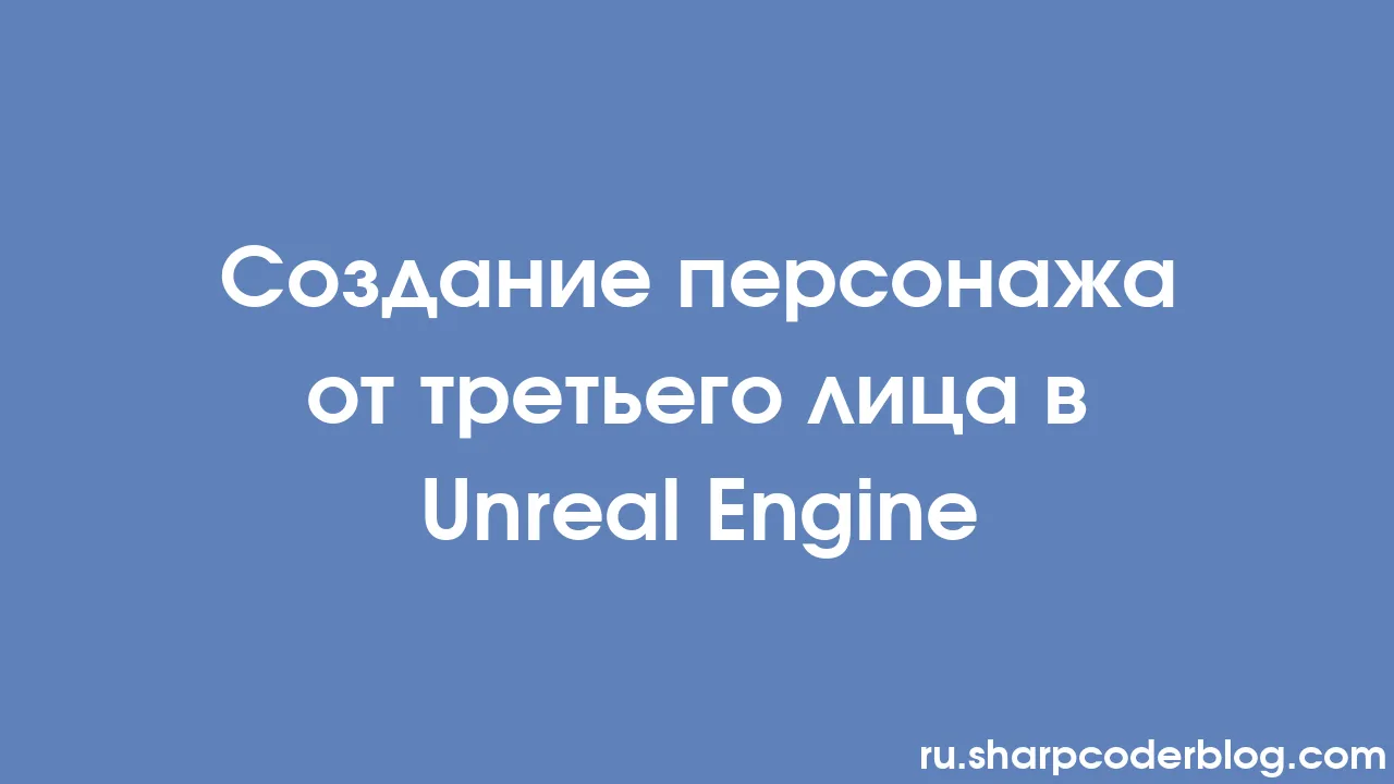 Создание персонажа от третьего лица в Unreal Engine Sharp Coder Blog 1979
