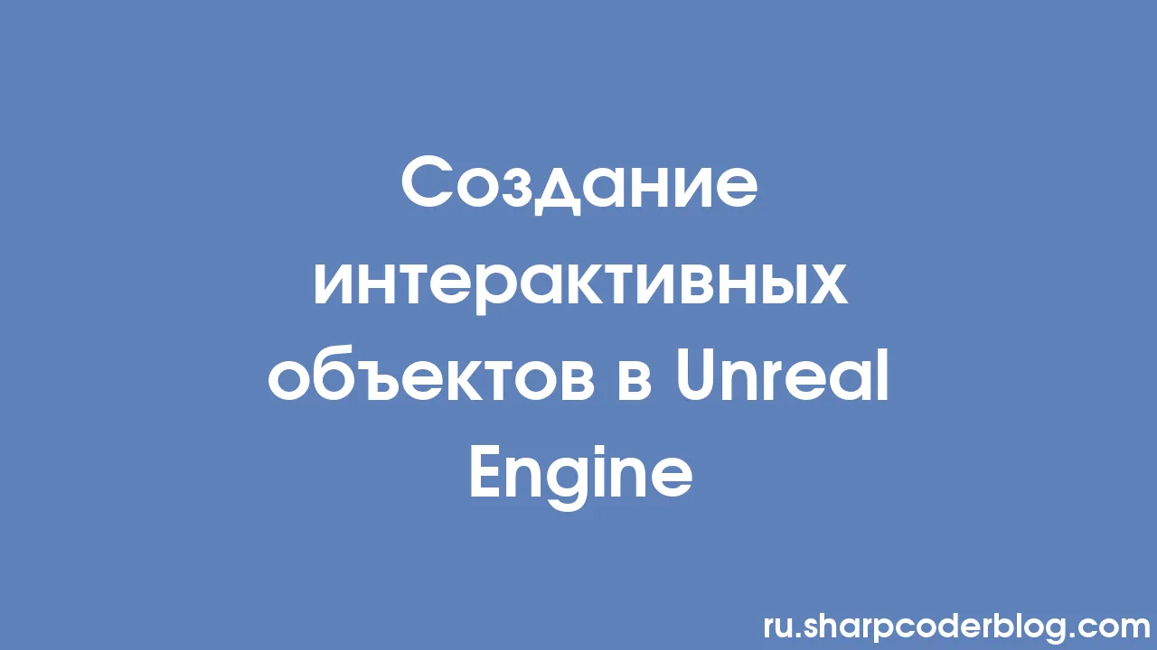 Создание интерактивных объектов в Unreal Engine | Sharp Coder Blog