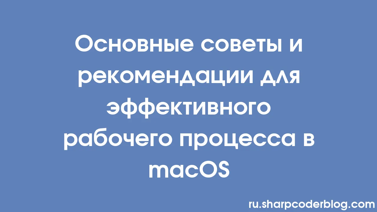Основные советы и рекомендации для эффективного рабочего процесса в macOS | Sharp Coder Blog