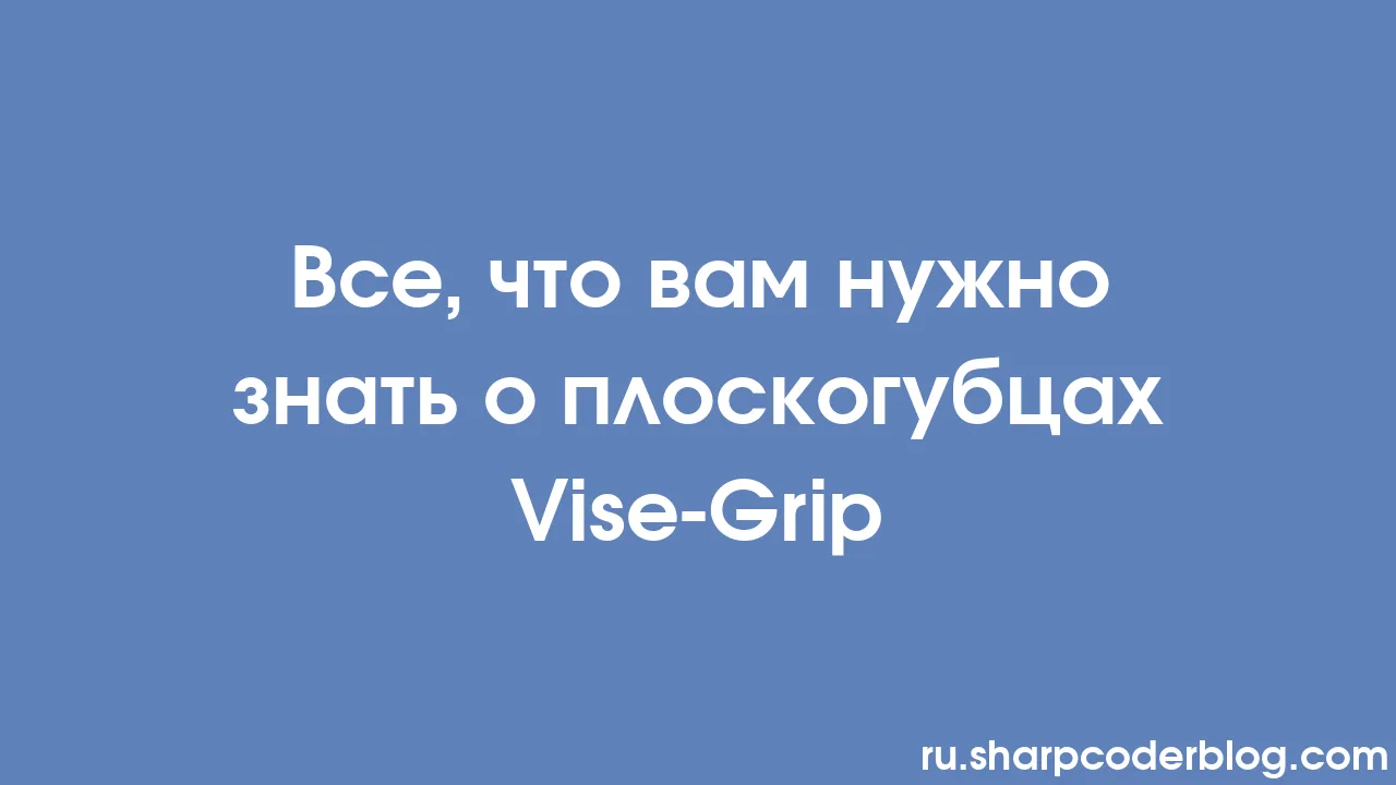 Все что вам нужно знать о плоскогубцах Vise Grip Sharp Coder Blog