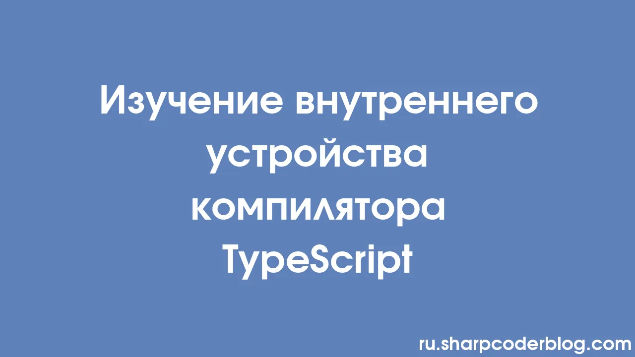 Изучение внутреннего устройства компилятора TypeScript | Sharp Coder Blog