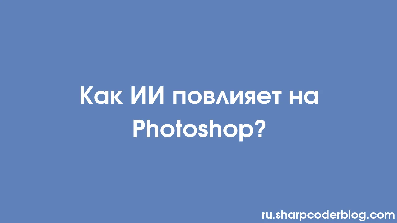 Как ИИ повлияет на Photoshop Sharp Coder Blog