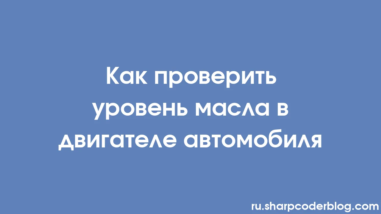 Как проверить уровень масла в двигателе автомобиля | Sharp Coder Blog