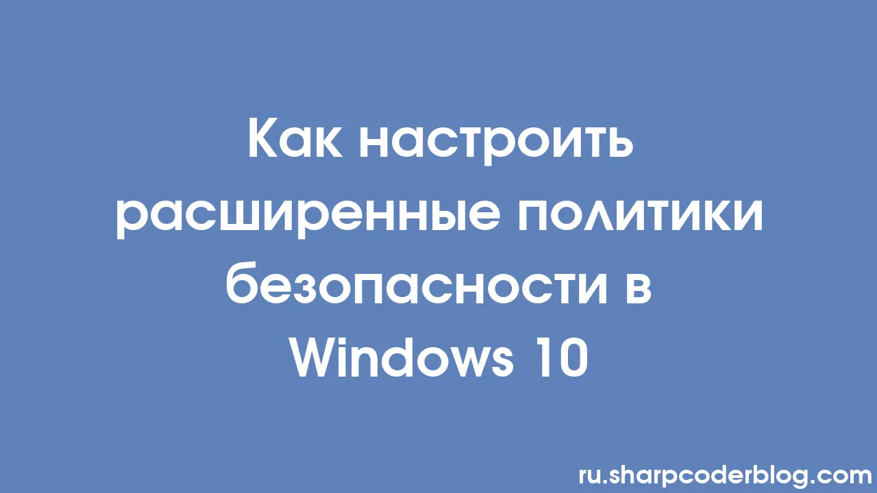 Как настроить расширенные политики безопасности в Windows 10 Sharp Coder Blog
