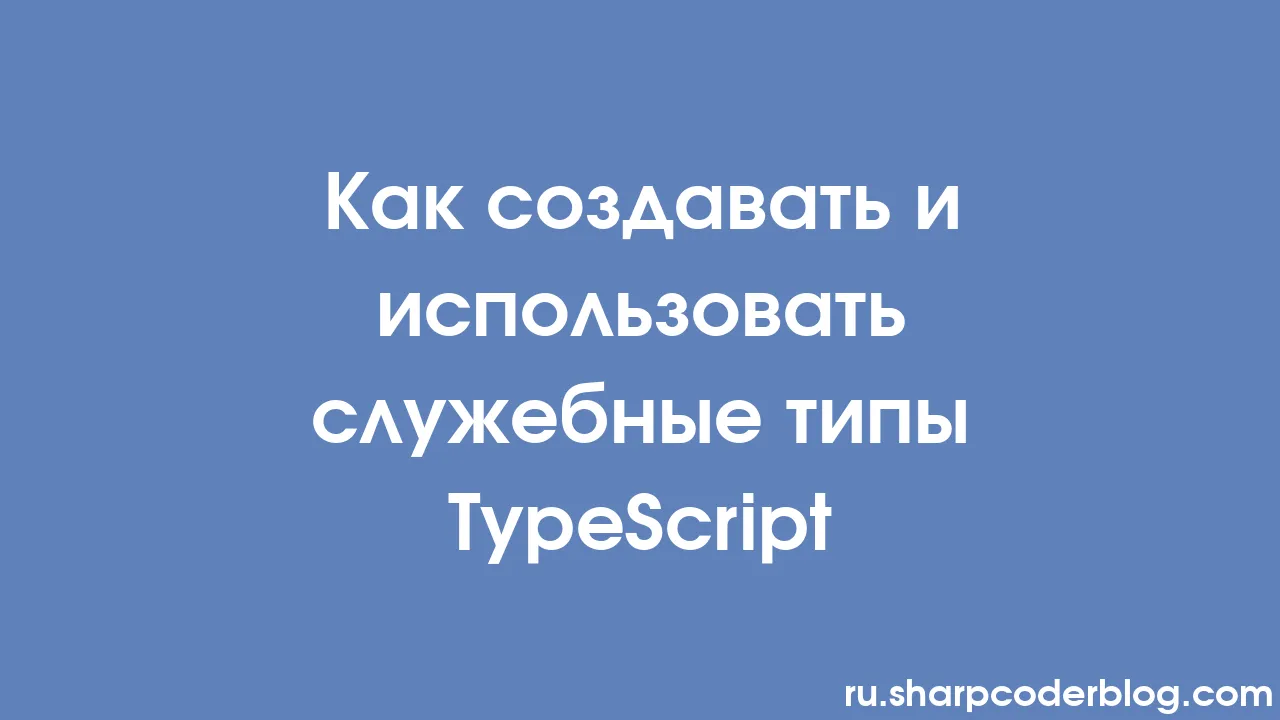 Как создавать и использовать служебные типы Typescript Sharp Coder Blog