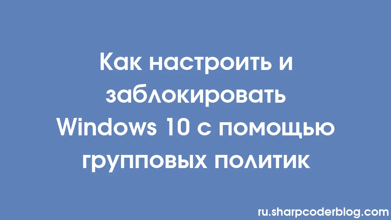 Как настроить и заблокировать Windows 10 с помощью групповых политик | Sharp Coder Blog