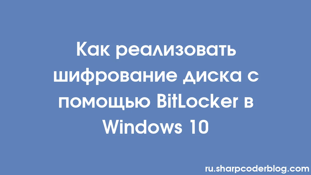 Как реализовать шифрование диска с помощью Bitlocker в Windows 10 Sharp Coder Blog