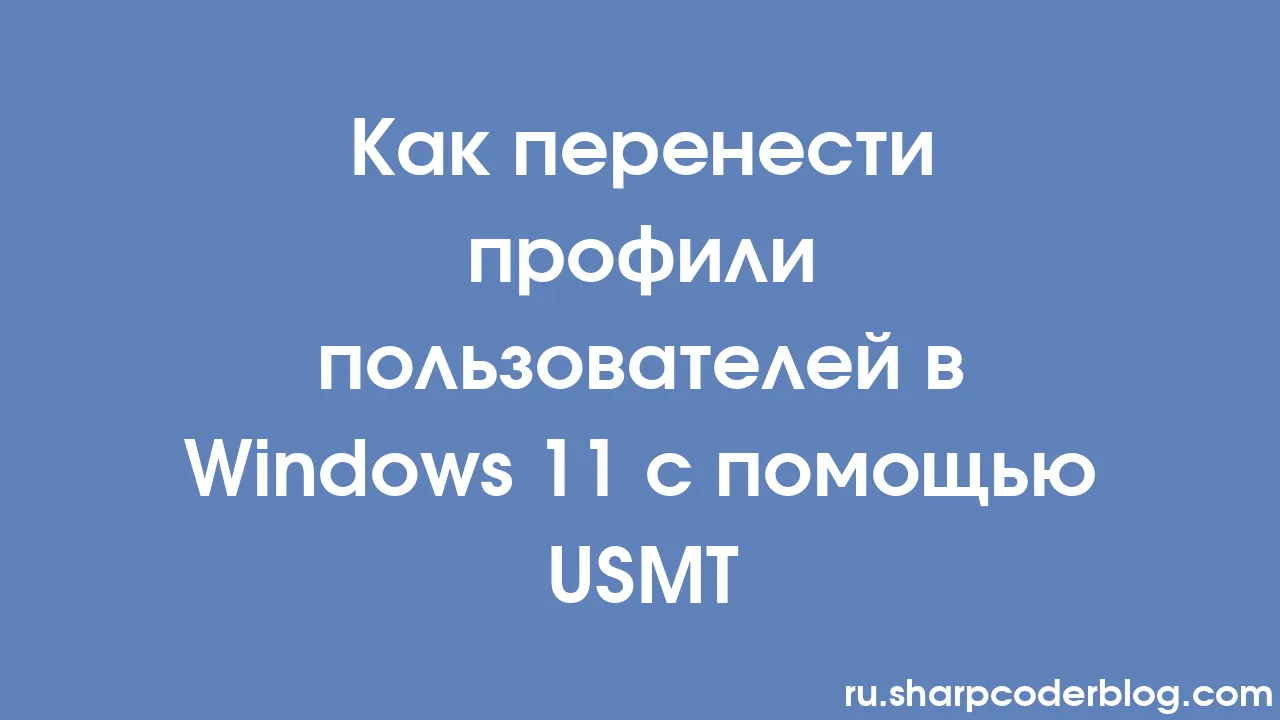 Как перенести профили пользователей в Windows 11 с помощью Usmt Sharp Coder Blog