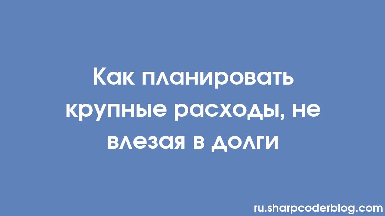 Как планировать крупные расходы не влезая в долги Sharp Coder Blog