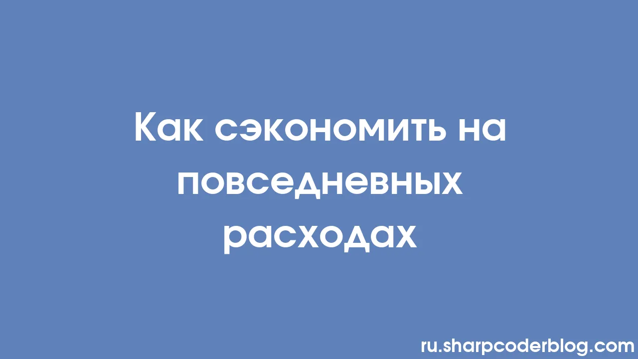 Как сэкономить на повседневных расходах | Sharp Coder Blog