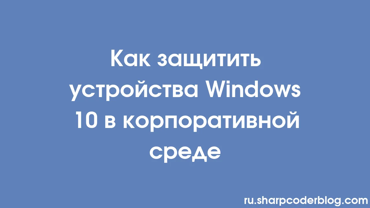 Как защитить устройства Windows 10 в корпоративной среде Sharp Coder Blog
