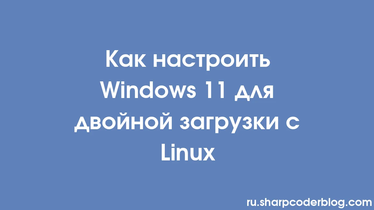 Как настроить Windows 11 для двойной загрузки с Linux Sharp Coder Blog