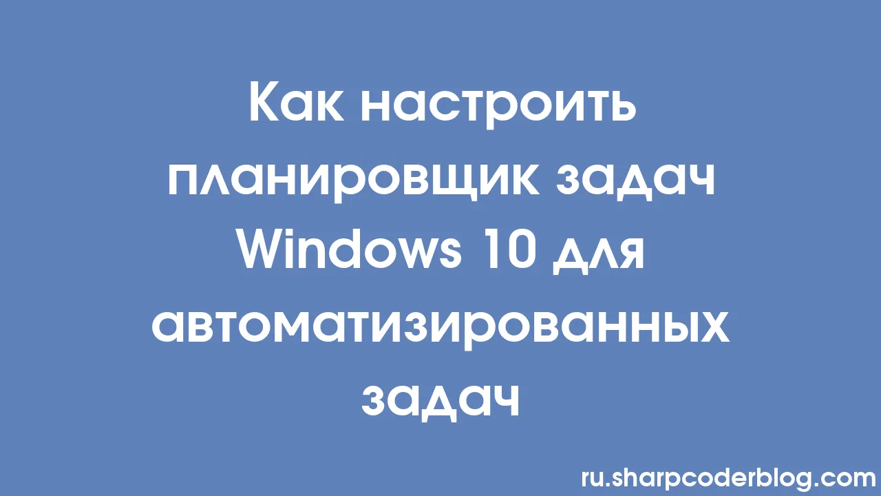 Как настроить планировщик задач Windows 10 для автоматизированных задач | Sharp Coder Blog