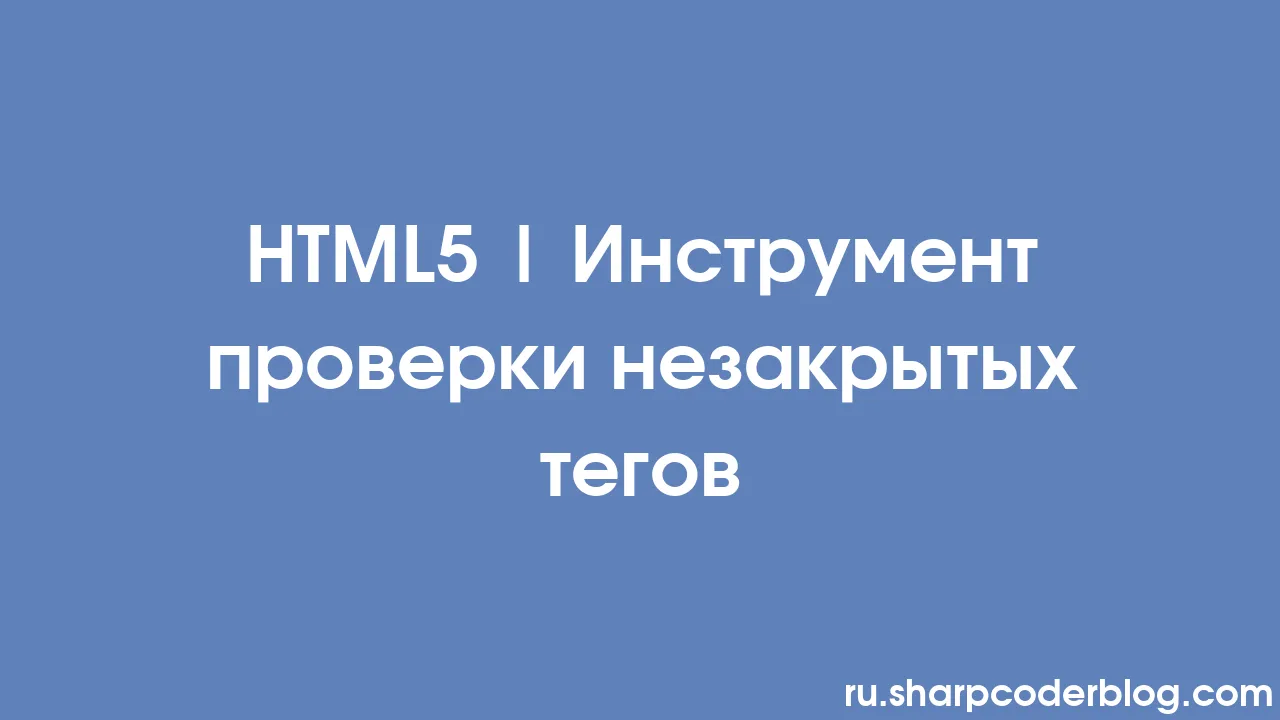 Html5 Инструмент проверки незакрытых тегов Sharp Coder Blog