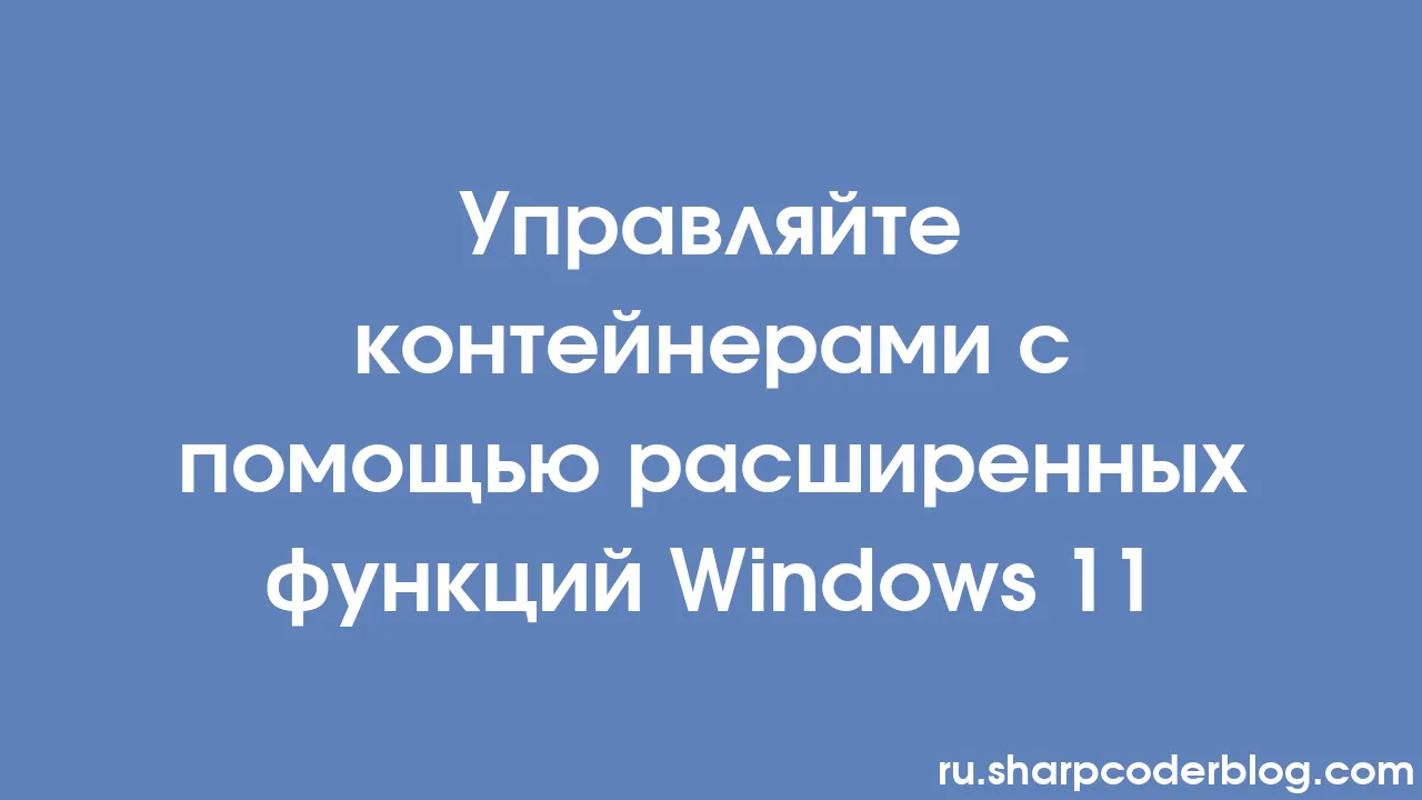 Управляйте контейнерами с помощью расширенных функций Windows 11 Sharp Coder Blog