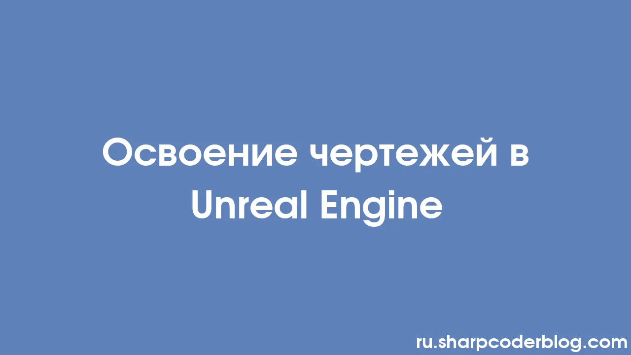 Освоение чертежей в Unreal Engine Sharp Coder Blog