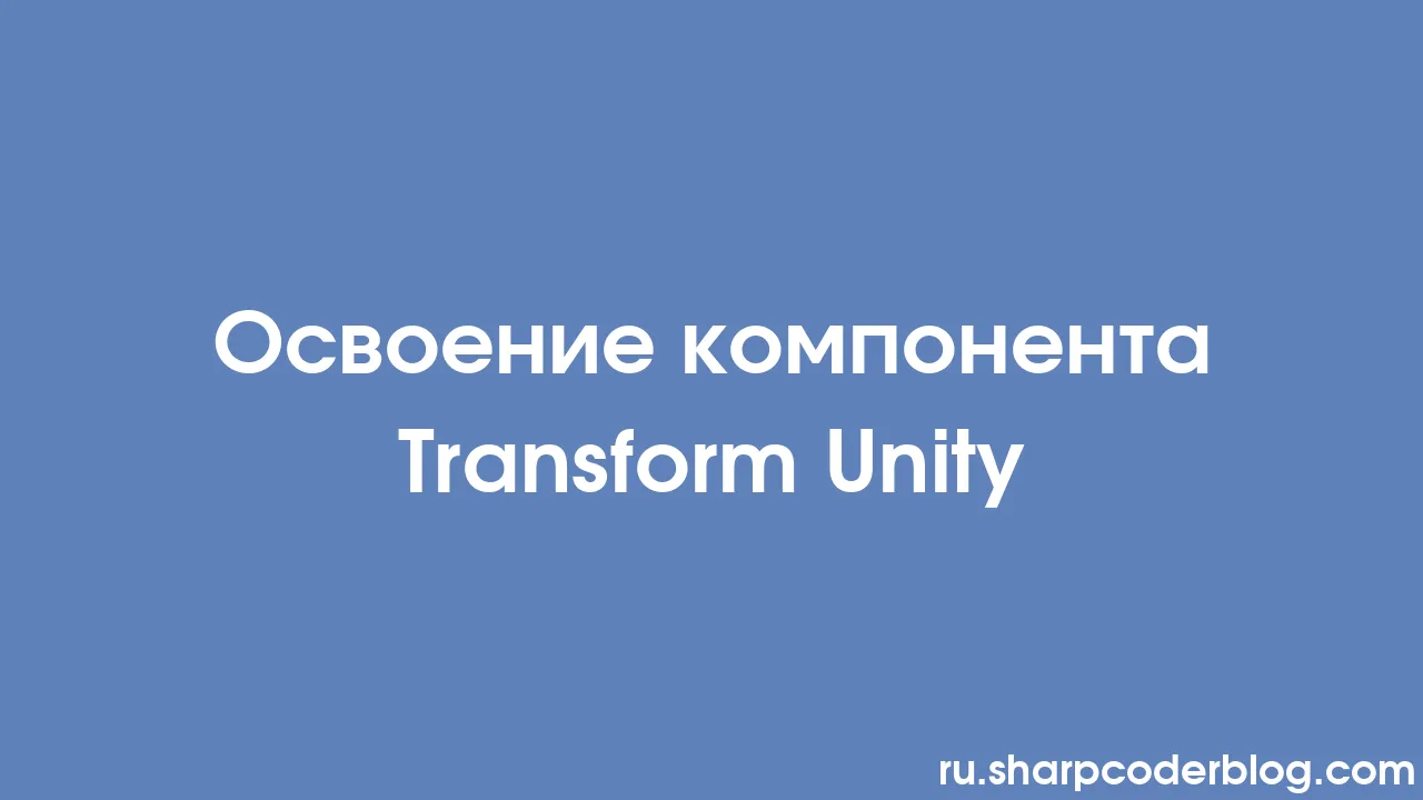 Освоение компонента Transform Unity Sharp Coder Blog 2859