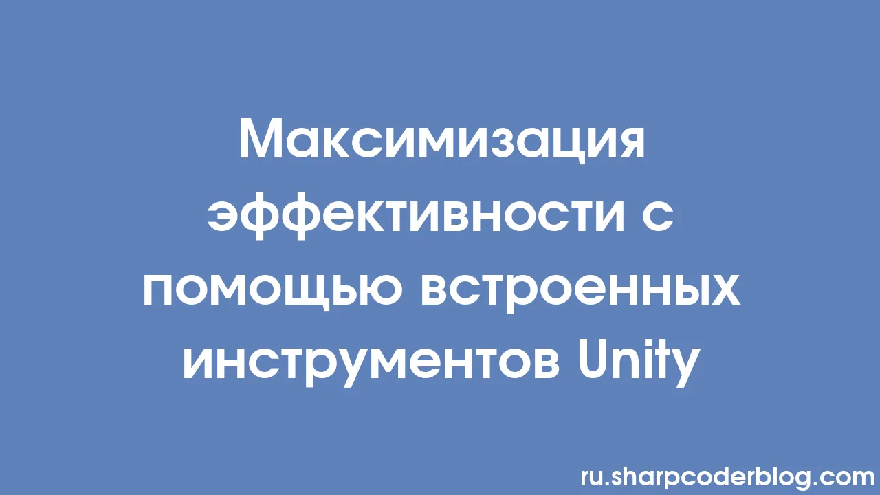 Максимизация эффективности с помощью встроенных инструментов Unity Sharp Coder Blog