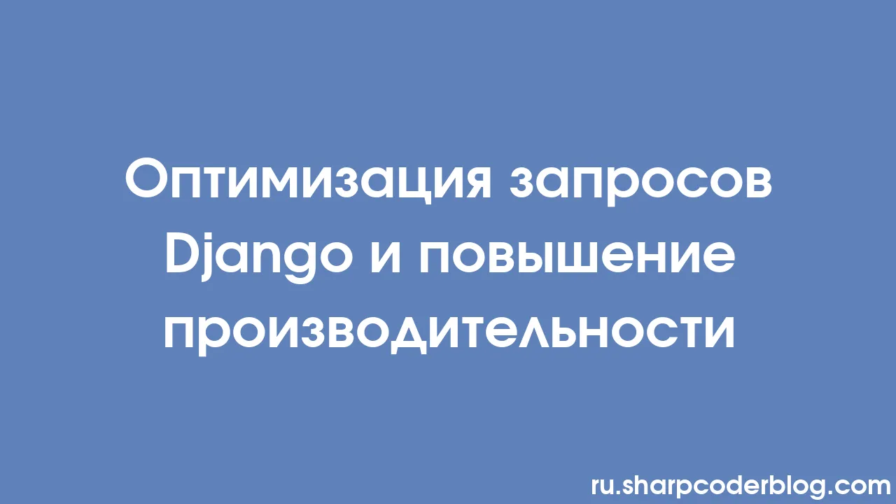 Оптимизация запросов Django и повышение производительности Sharp Coder Blog