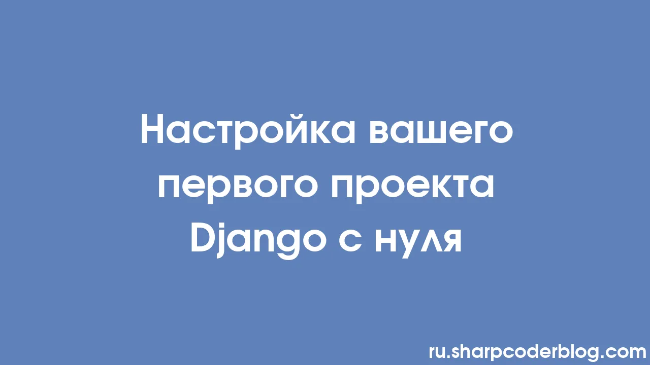 Настройка вашего первого проекта Django с нуля | Sharp Coder Blog