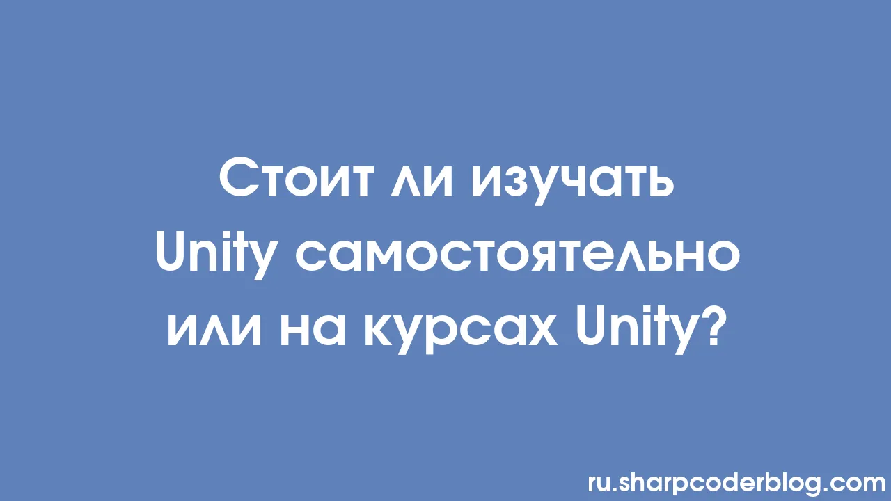 Стоит ли изучать Unity самостоятельно или на курсах Unity Sharp Coder Blog