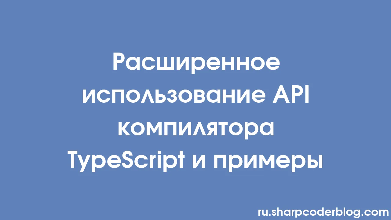 Расширенное использование Api компилятора Typescript и примеры Sharp Coder Blog