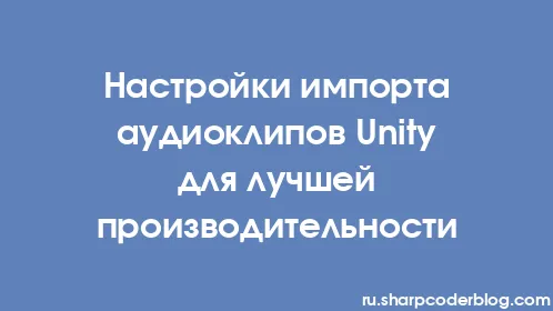 Настройки импорта аудиоклипов Unity для лучшей производительности - Thumbnail