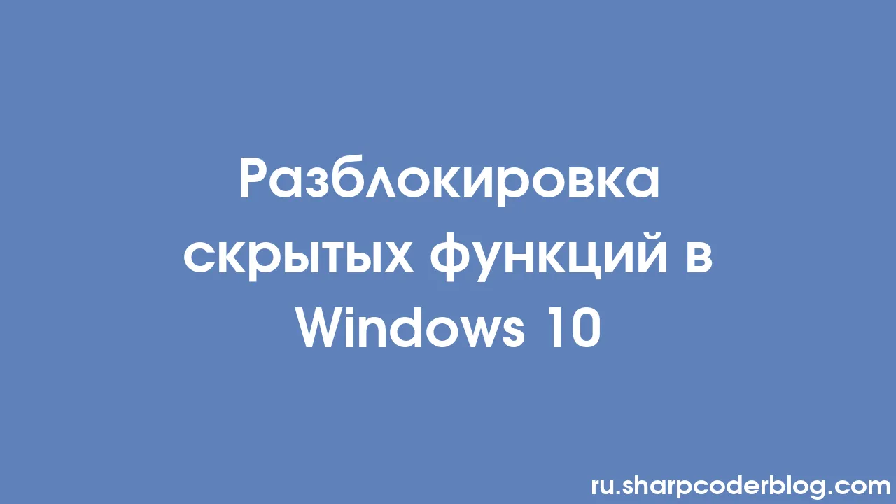 Разблокировка скрытых функций в Windows 10 Sharp Coder Blog