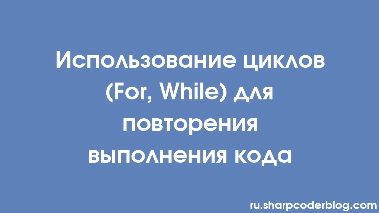 Использование циклов For While для повторения выполнения кода Sharp Coder Blog