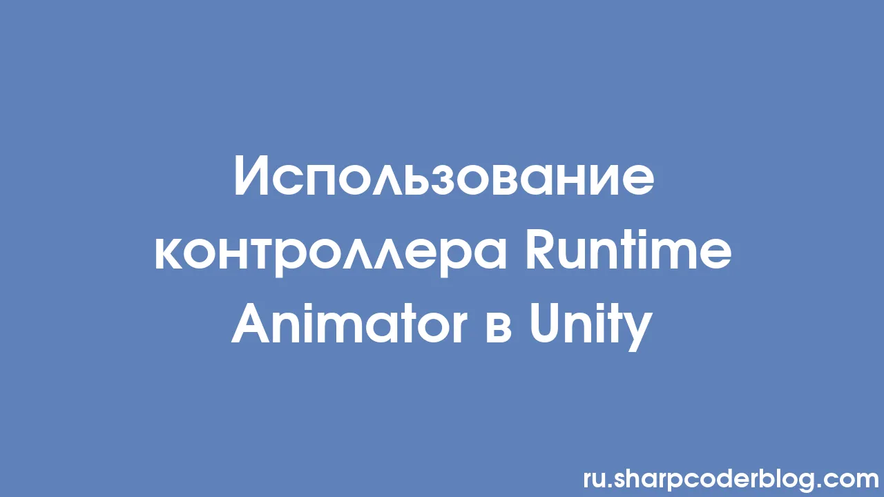 Использование контроллера Runtime Animator в Unity Sharp Coder Blog