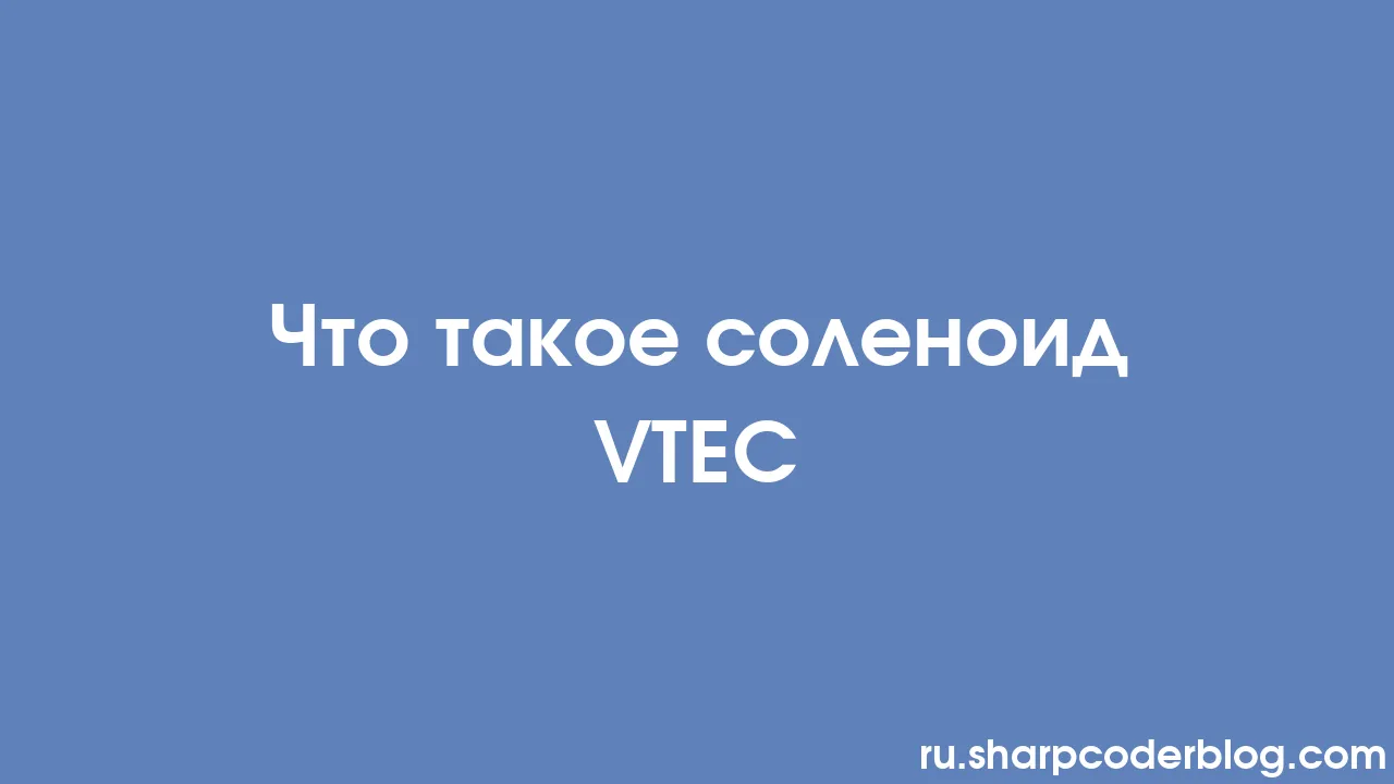 Что такое соленоид VTEC | Sharp Coder Blog
