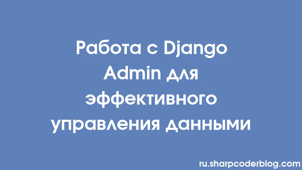 Работа с Django Admin для эффективного управления данными Sharp Coder